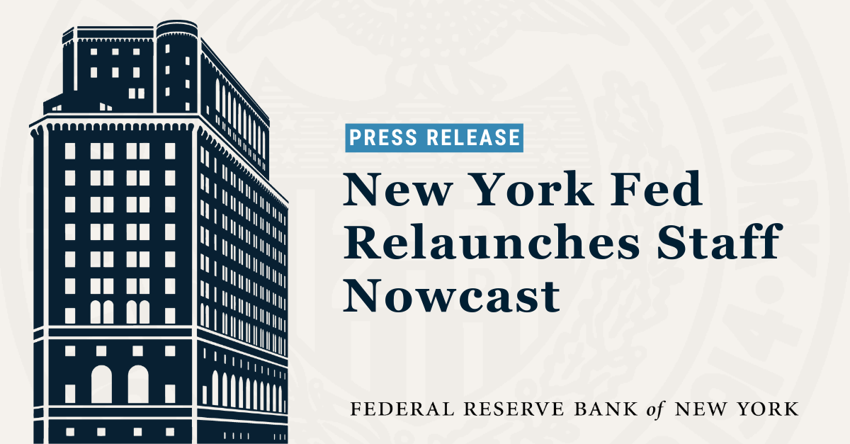 New York Fed Relaunches Staff Nowcast - FEDERAL RESERVE BANK of NEW YORK